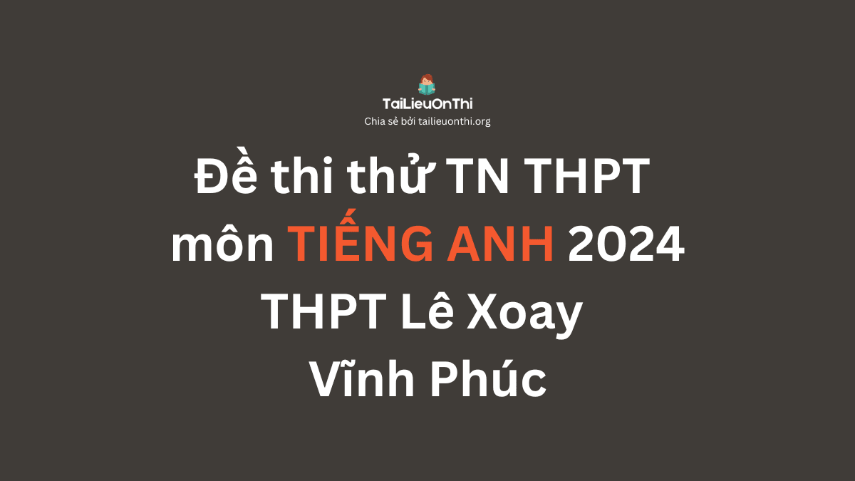 Đề thi thử TN THPT môn Tiếng Anh 2024 - THPT Lê Xoay Vĩnh Phúc - Tài Liệu Ôn Thi