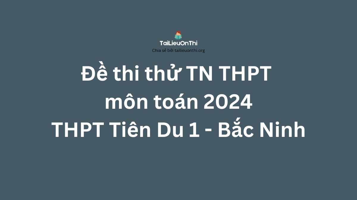 Đề thi thử TN THPT môn toán 2024 - THPT Tiên Du 1 - Bắc Ninh - Tài Liệu Ôn Thi