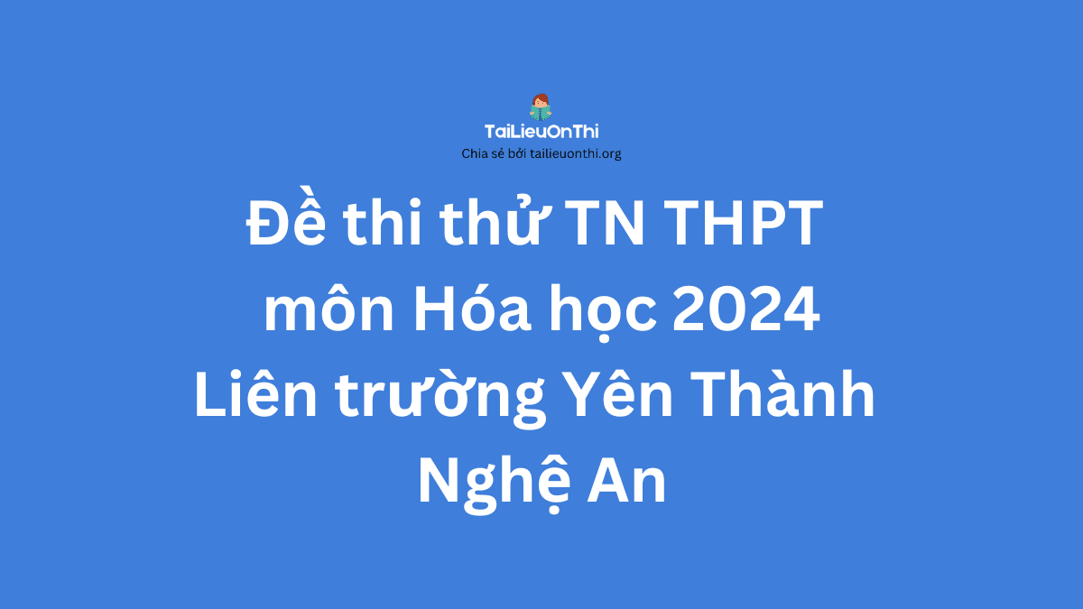 Đề thi thử TN THPT môn Hóa học 2024 - Liên trường Yên Thành Nghệ An - Tài Liệu Ôn Thi